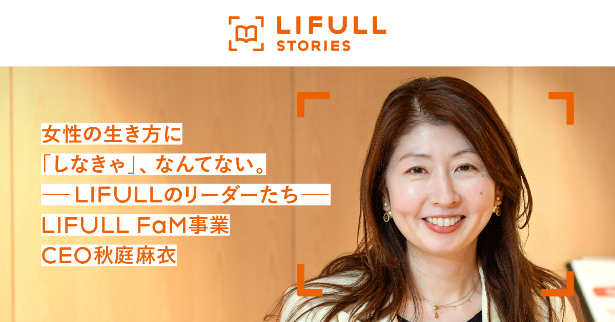 女性の生き方に「しなきゃ」、なんてない。 ―LIFULLのリーダーたち―LIFULL FaM事業 CEO 秋庭 麻衣 - LIFULL FaM | LIFULL STORIES