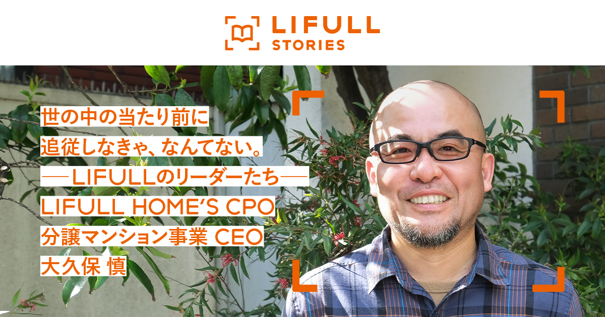 世の中の当たり前に追従しなきゃ、なんてない。 ―LIFULLのリーダーたち―LIFULL HOME'S事業本部 CPO、分譲マンション事業 CEO 大久保 慎 - LIFULL HOME'S ...